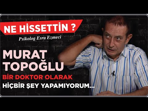 Murat Topoğlu; Bir doktor olarak hiçbir şey yapamıyorum.. Esra Ezmeci -  Ne Hissettin ?