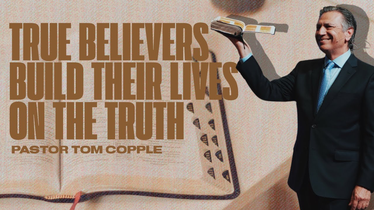 True Believers Build Their Lives on The Truth - Sr. Pastor Tom Copple ...