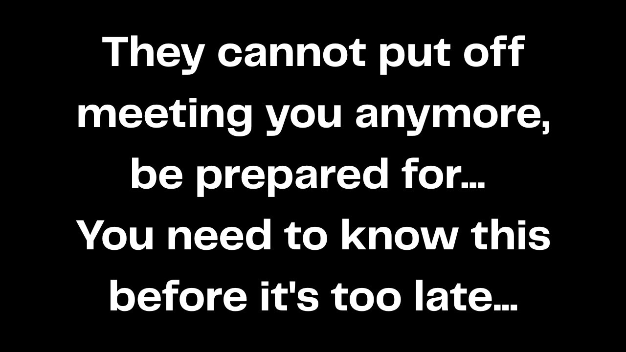 They cannot put off meeting you anymore, be prepared for... You need to ...