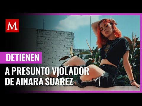 Detienen a implicado en violación de Ainara Suárez en CdMx