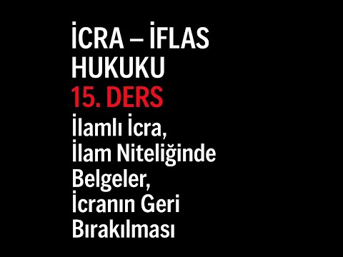 İcra İflas Hukuku 15.Ders (İlamlı İcra, İlam Niteliğindeki Belgeler, İcranın Geri Bırakılması)