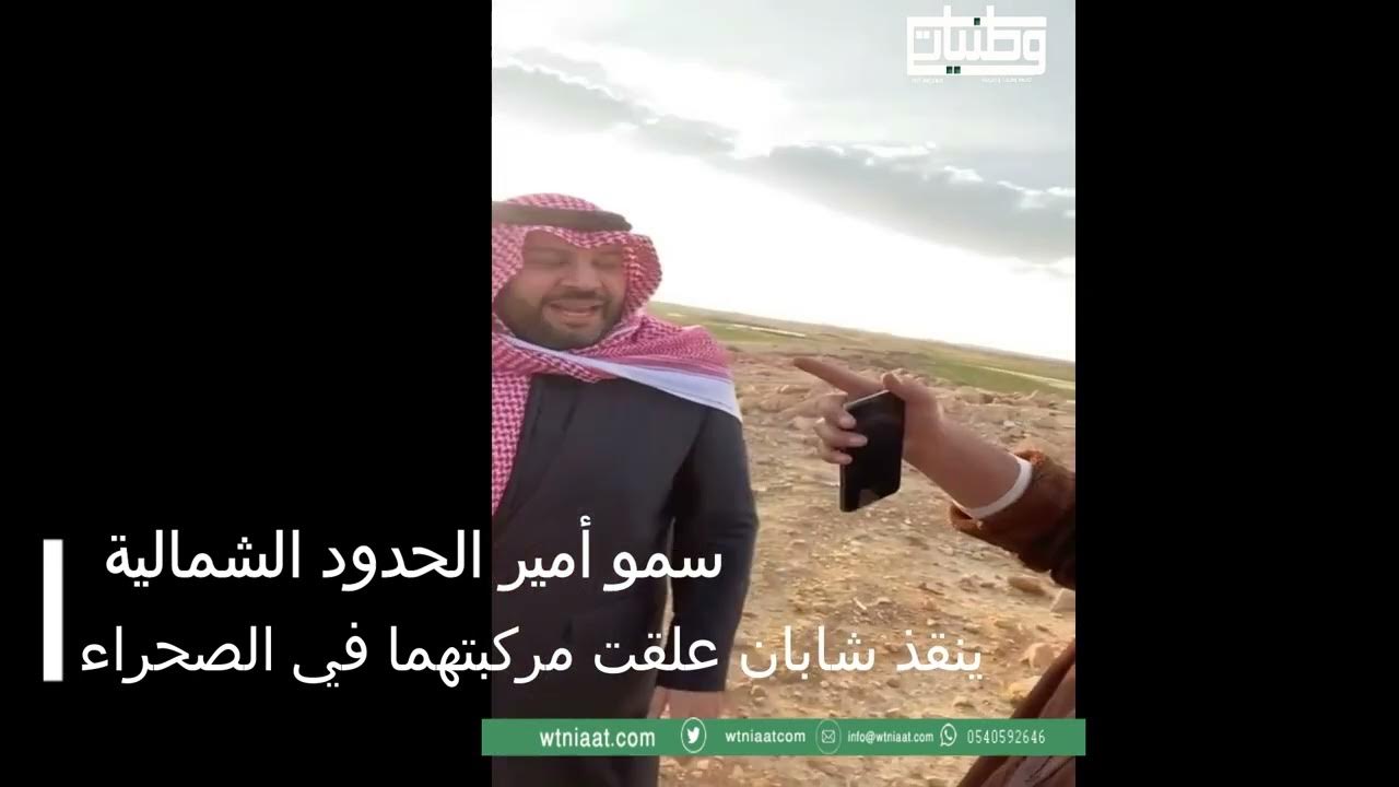 سمو أمير الحدود الشمالية يُنقذ شباب علقت مركبتهم في منطقة صحراوية