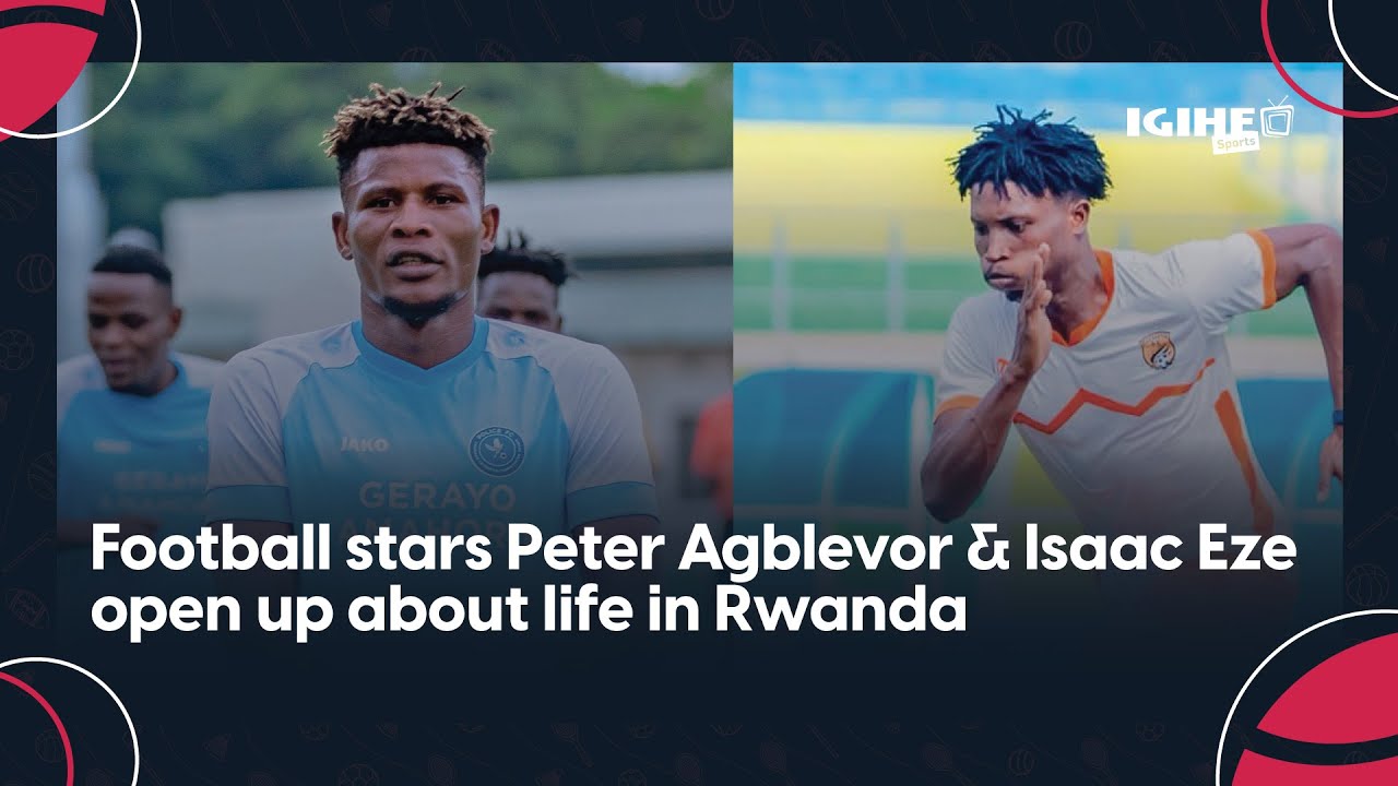 International stars Peter Agblevor, Isaac Eze share their experiences in the Rwandan League ...