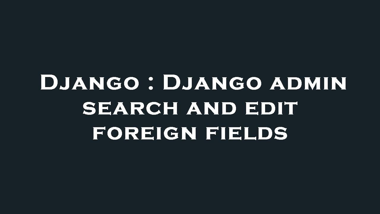 Django Django Admin Search And Edit Foreign Fields Youtube