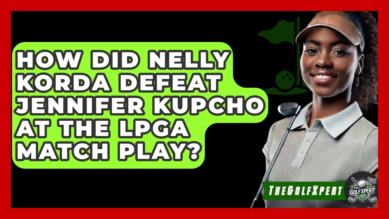 How Did Nelly Korda Defeat Jennifer Kupcho at the LPGA Match Play ...