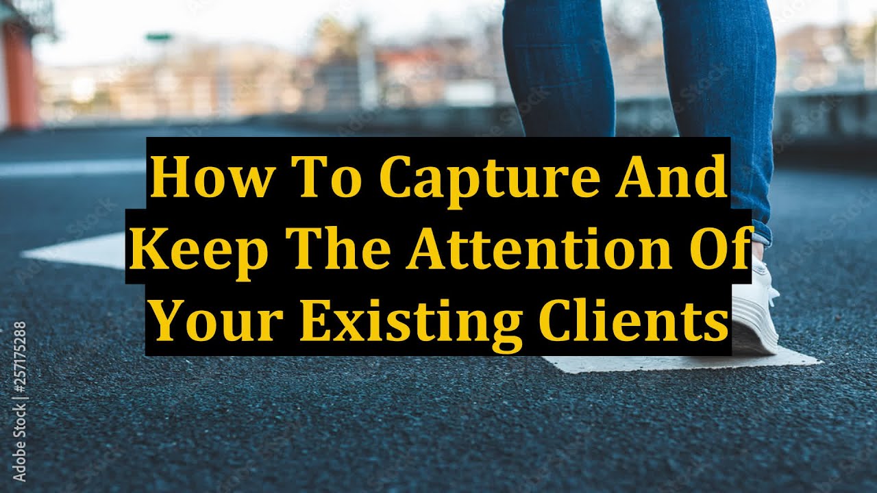 How To Capture And Keep The Attention Of Your Existing Clients - YouTube