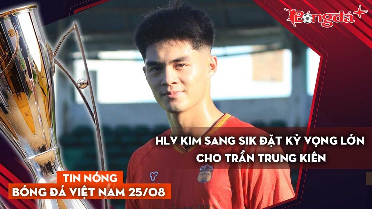 Tin nóng BĐVN 25/8: HLV Kim Sang Sik đặt kỳ vọng lớn cho Trần Trung ...