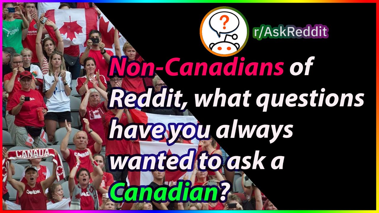 Non Canadians Of Reddit What Questions Have You Always Wanted To Ask A non-canadians-of-reddit-what-questions-have-you-always-wanted-to-ask-a