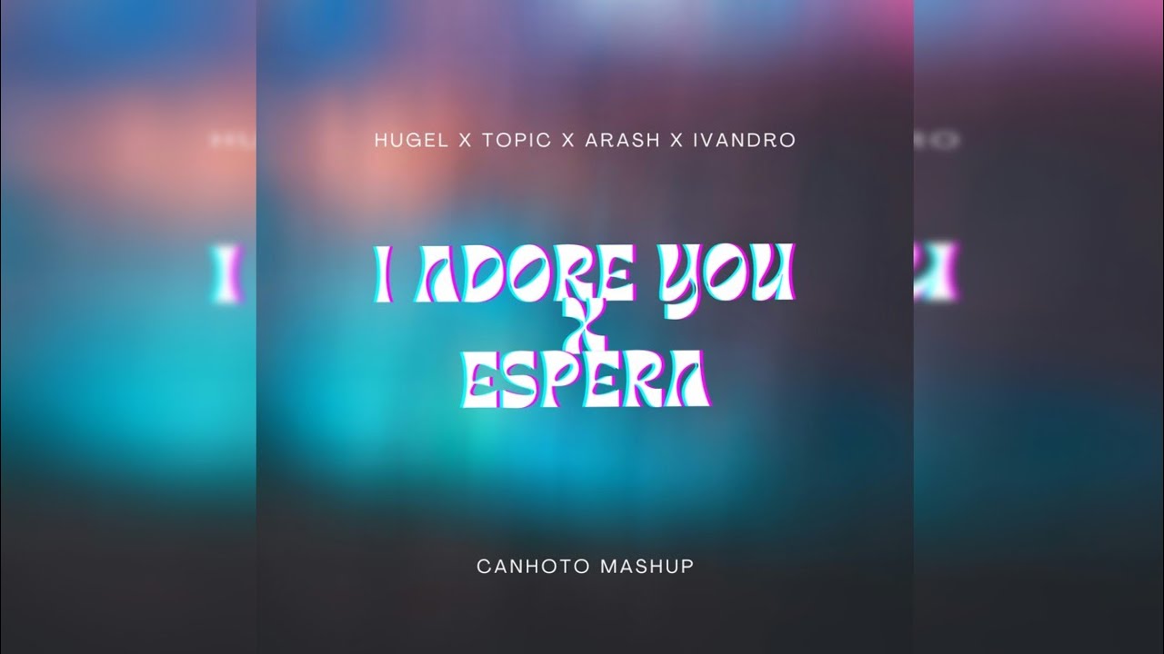 HUGEL x Topic x Arash x Ivandro - I Adore You x Espera (Canhoto Mashup ...