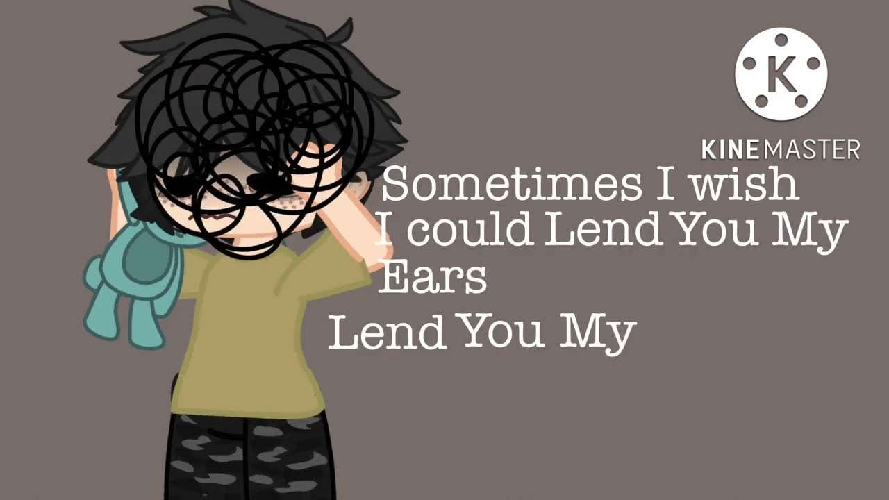 Sometimes I wish I could lend you my ears, lend you my thoughts, and ...