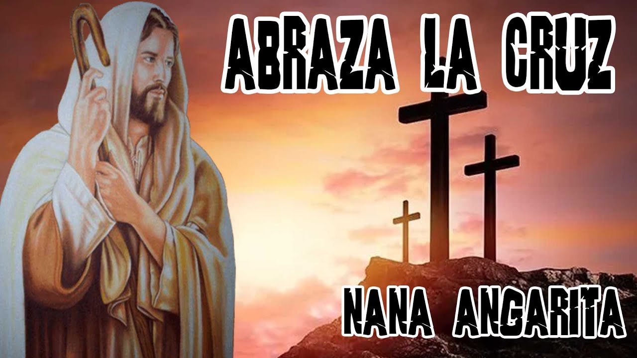 ABRAZA LA CRUZ Y EN ELLA ABRAZA A JESUS / NANA ANGARITA - YouTube