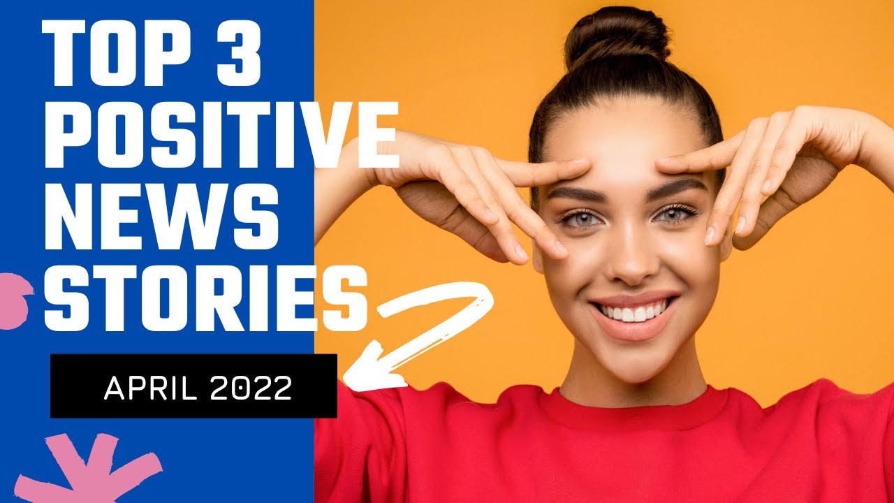 Top 3 Positive News Stories, APRIL 2022 | Some Good News | Positive ...