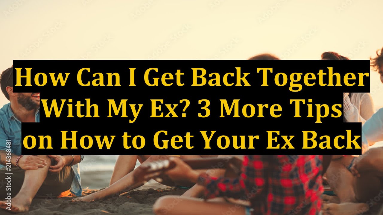 How Can I Get Back Together With My Ex? 3 More Tips on How to Get Your ...