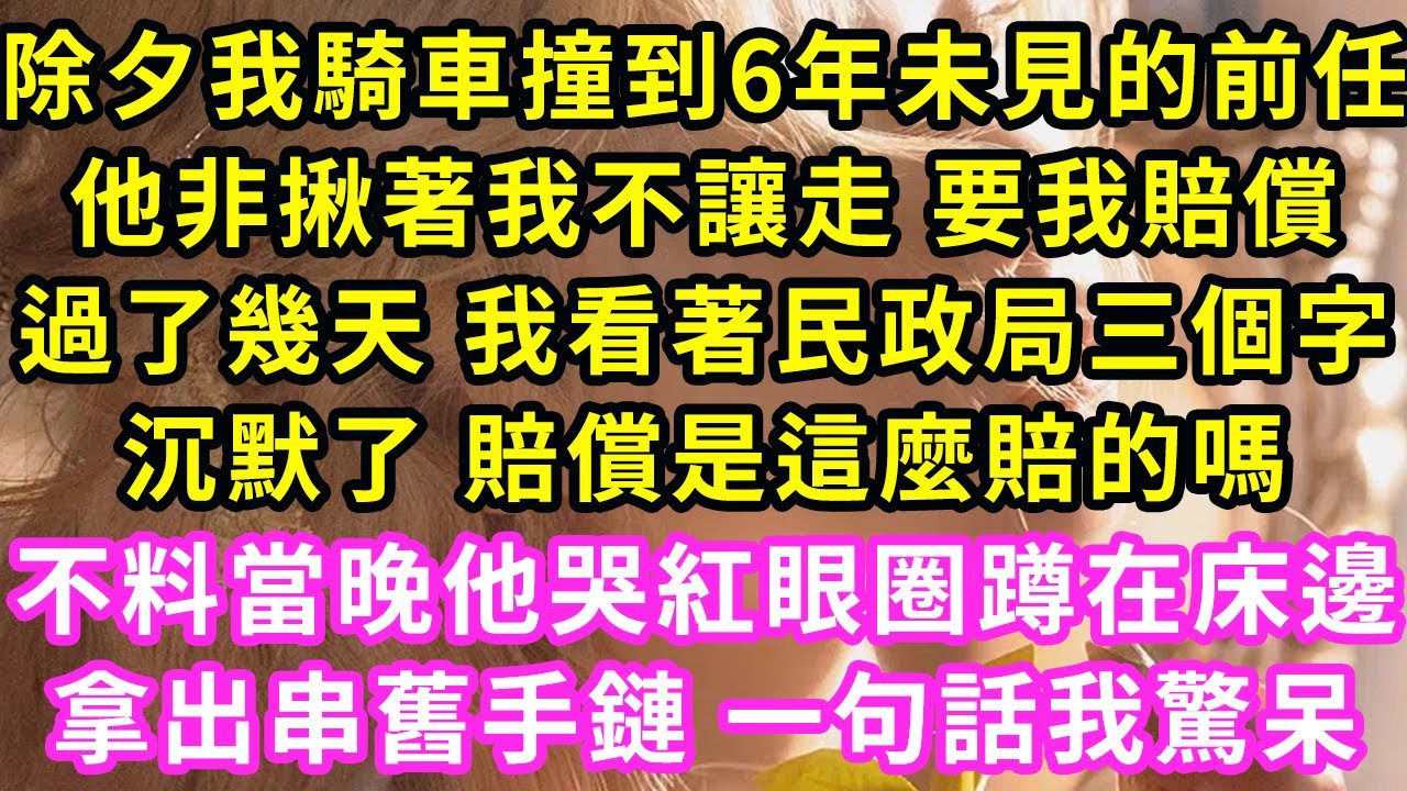 除夕我騎車撞到6年未見的前任他非揪著我不讓走 要我賠償過了幾天 我看著民政局三個字沉默了 賠償是這麼賠的嗎不料當晚他哭紅眼圈蹲在床邊拿出串舊手鏈 一句話我驚呆甜寵灰姑娘霸道總裁