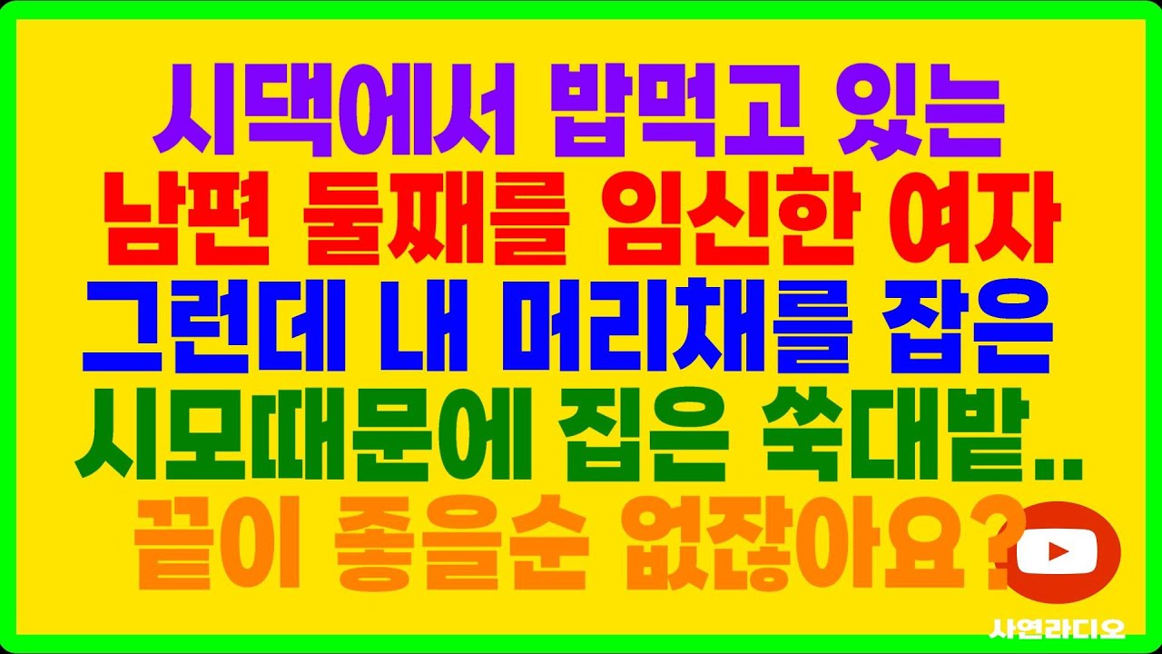 실화사연 시댁에서 밥 먹고 있는남편 둘째를 임신한 여자 그런데 내 머리채를 잡은 시모때문에 집은 쑥대밭 끝이 좋을순