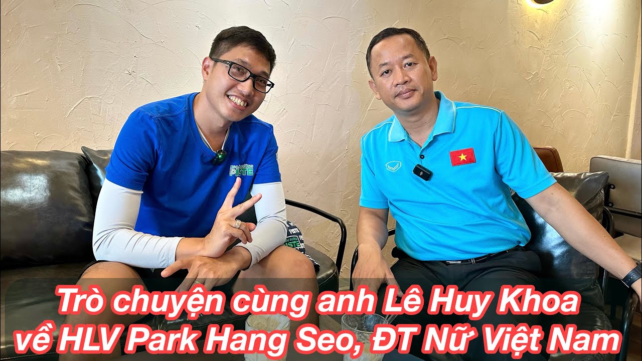 Trò chuyện cùng anh Lê Huy Khoa: HLV Park Hang Seo, Đội tuyển nữ Việt Nam, vòng loại World Cup ...