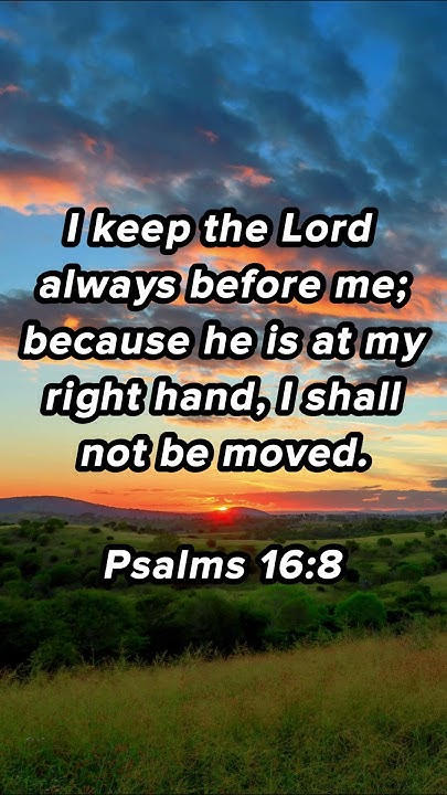 I keep the Lord always before me; because he is at my right hand, I shall not be moved | Psalms ...