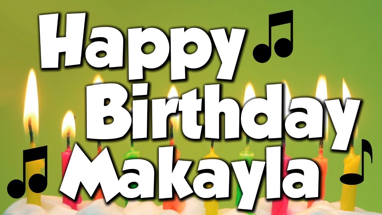 Happy Birthday Makayla! A Happy Birthday Song! - YouTube