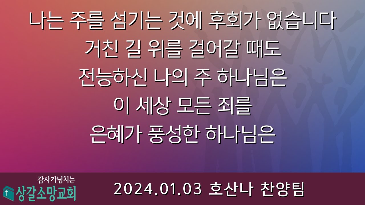 상갈소망교회 호산나 찬양팀 나는 주를 섬기는 것에 후회가 없습니다 거친 길 위를 걸어갈 때도 전능하신 나의 주 하나님은 이 세상 모든 죄를 은혜가 풍성한