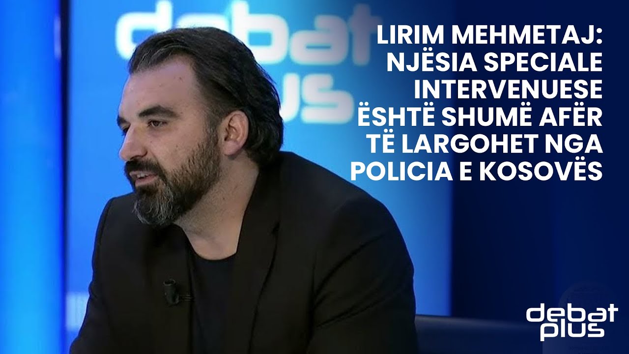 Lirim Mehmetaj: Njësia Speciale Intervenuese është shumë afër të ...