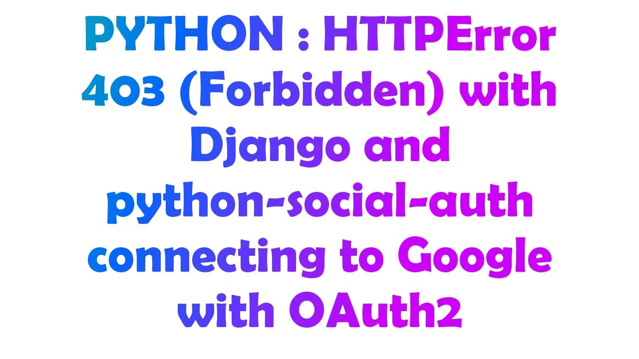 PYTHON : HTTPError 403 (Forbidden) with Django and python-social-auth connecting to Google with ...