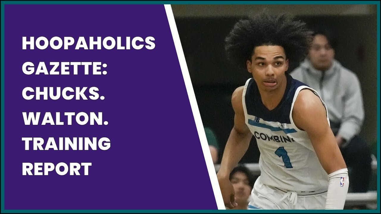 HOOPAHOLICS GAZETTE: CHUCKS. WALTON. TRAINING REPORT - YouTube