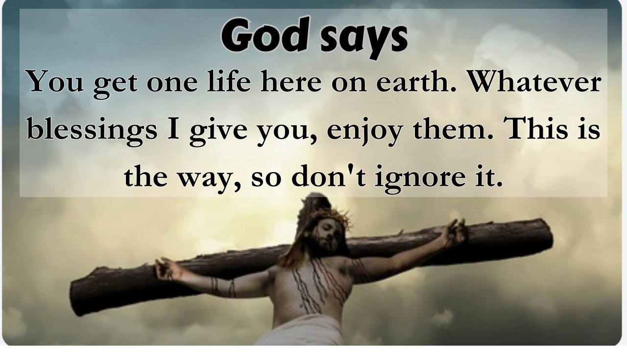 God says You get one life here on earth. Whatever blessings I give you ...