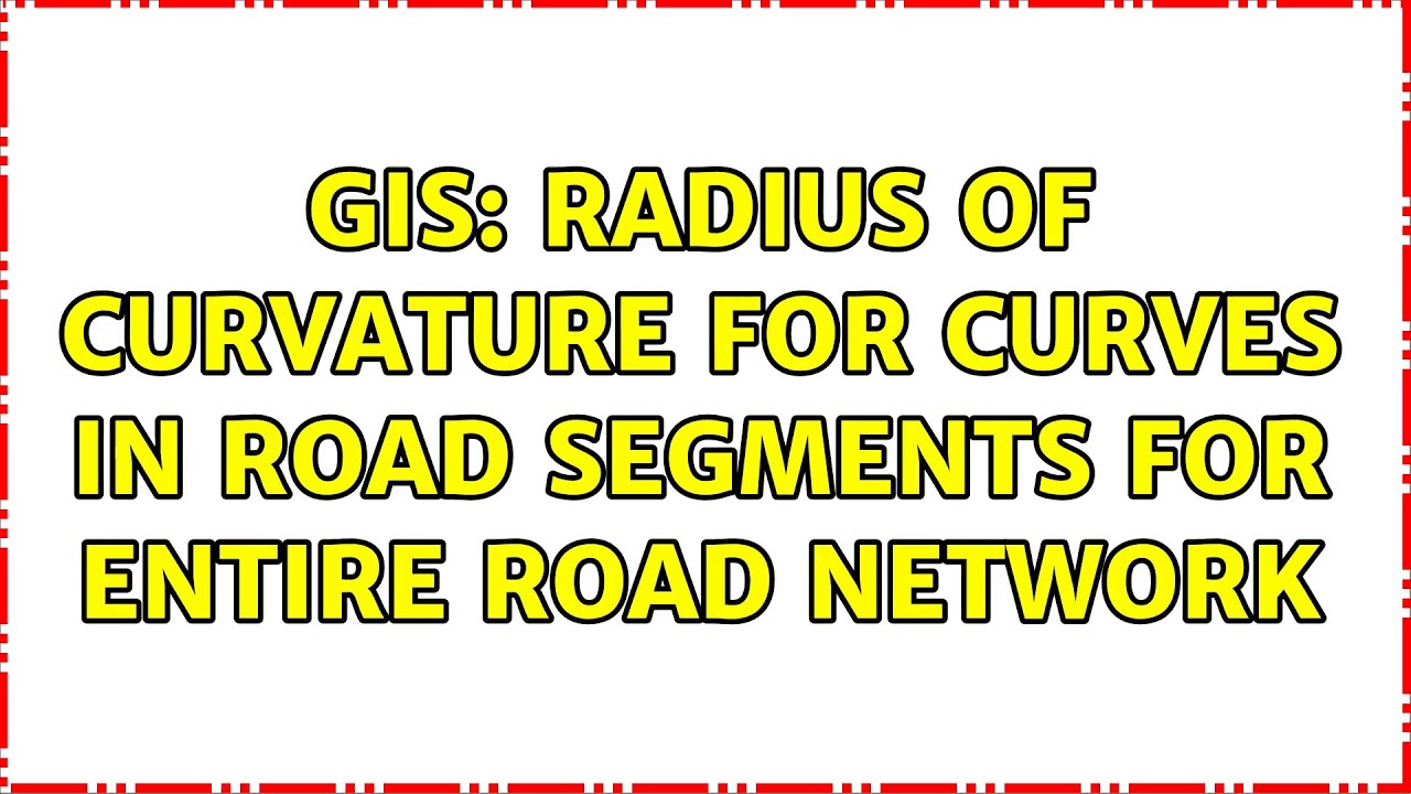 GIS: Radius of curvature for curves in road segments for entire road ...