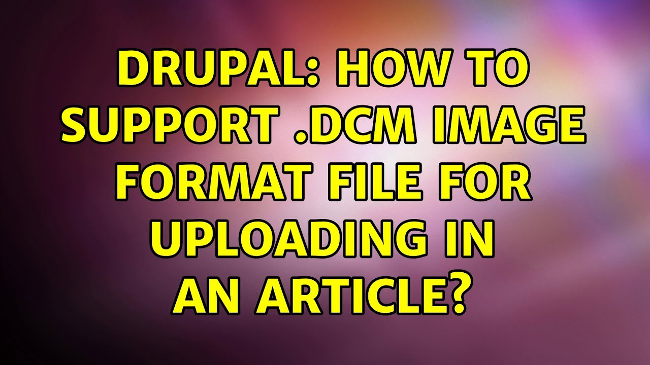 Drupal: How to support .dcm image format file for uploading in an ...