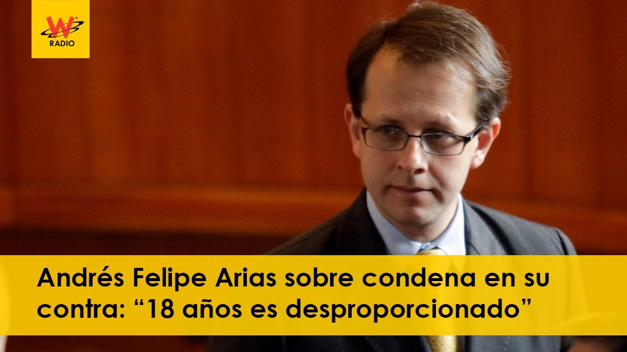 Andrés Felipe Arias sobre condena en su contra: “18 años es ...