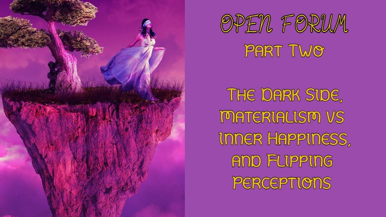 Open Forum - Part Two: THE DARK SIDE, MATERIALISM VS. INNER HAPPINESS ...