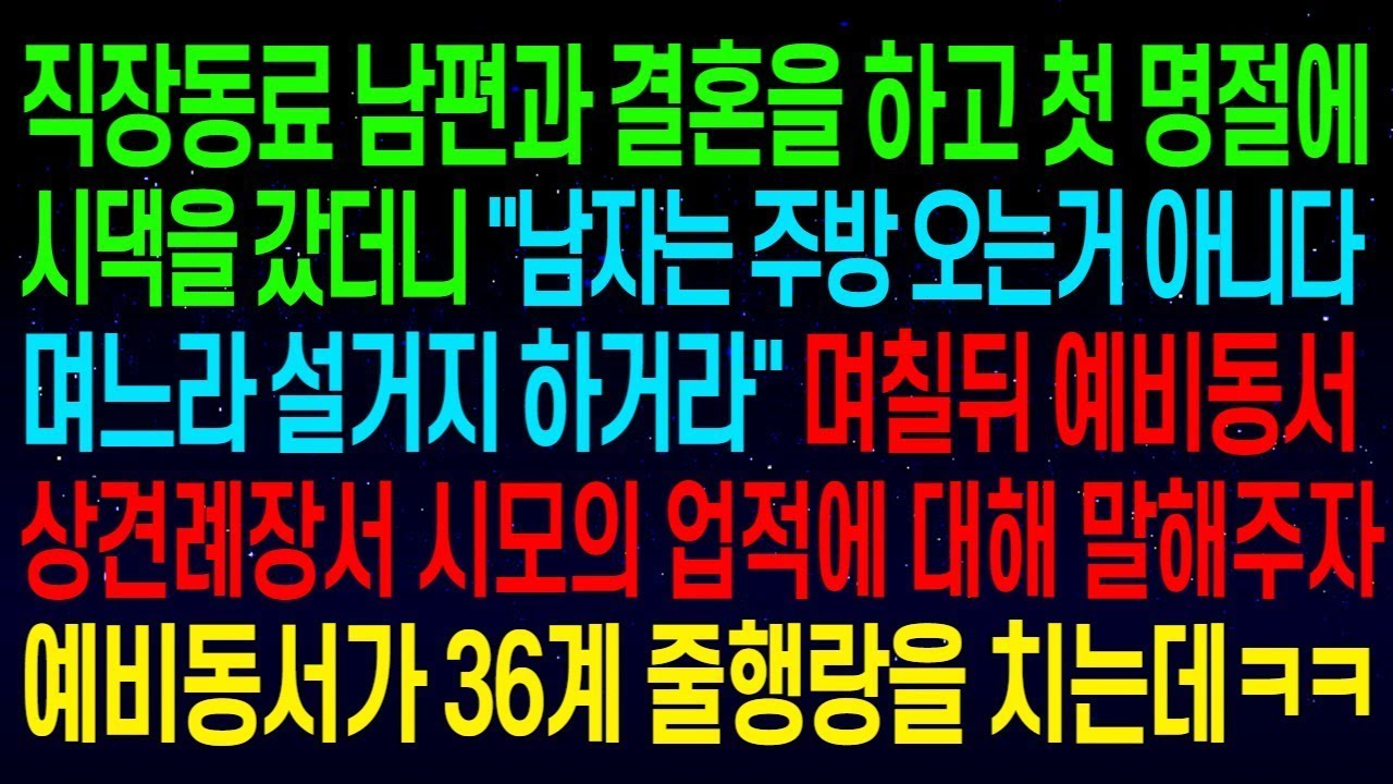 【실화사연】 사연열차첫 명절에 시댁을 갔더니 남자는 주방 오는거 아니다 며칠뒤 예비동서 상견례장서 시모의 업적에 대해 말해주자 예비동서가 36계 줄행랑을 치는데ㅋㅋ