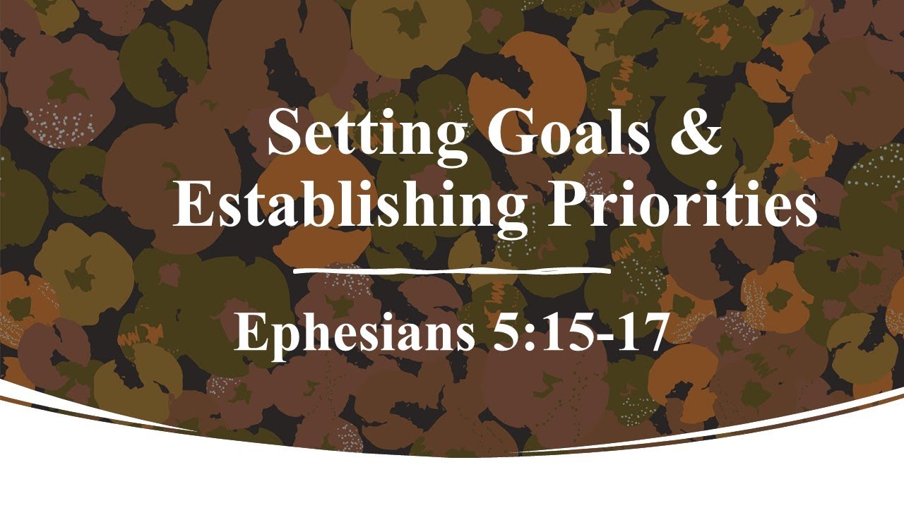 Setting Goals & Establishing Priorities Ephesians 5:15-17 - YouTube