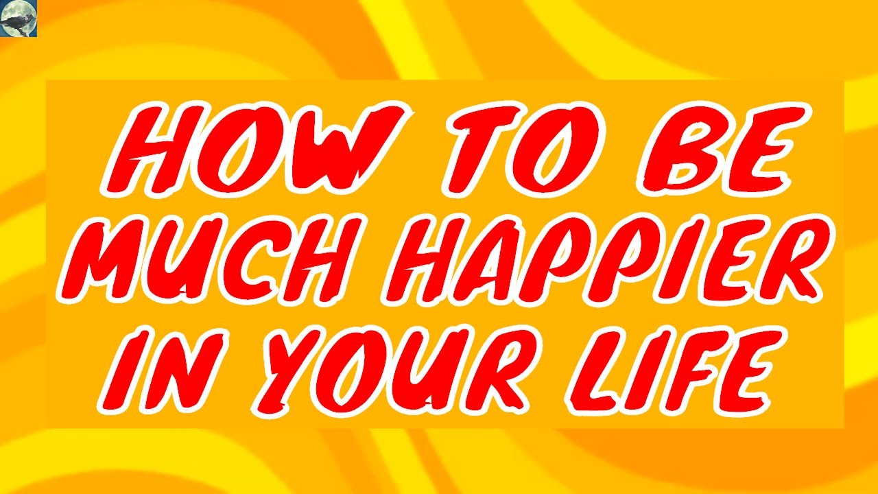 HOW TO BE MUCH HAPPIER IN YOUR LIFE - YouTube