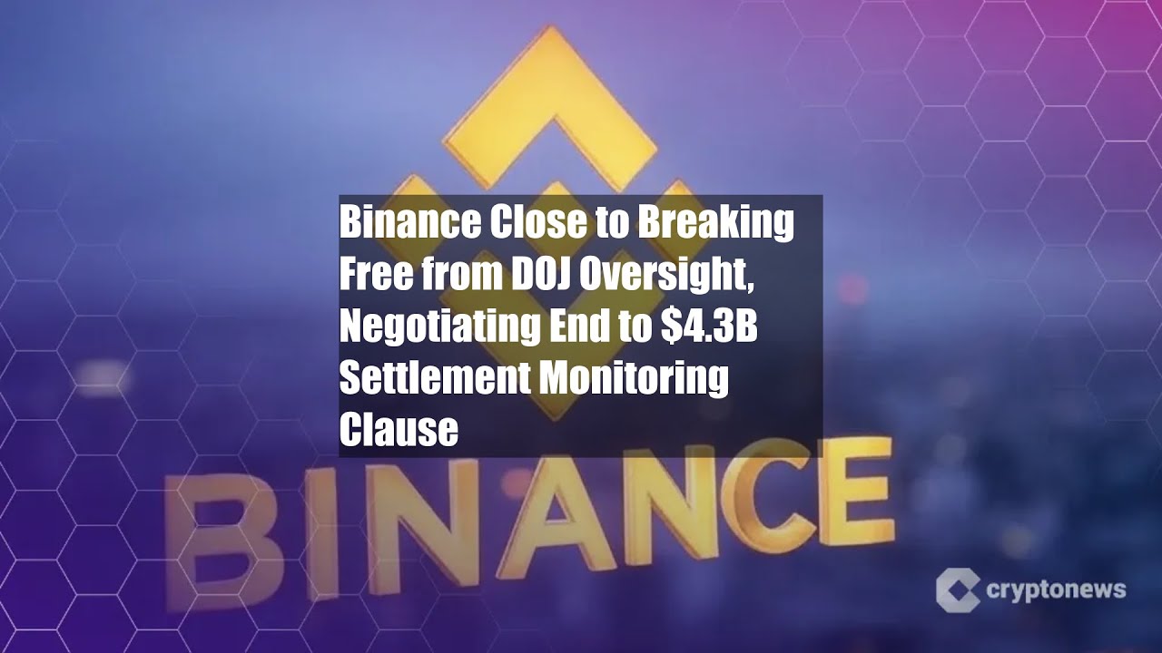 Binance Close to Breaking Free from DOJ Oversight, Negotiating End ...