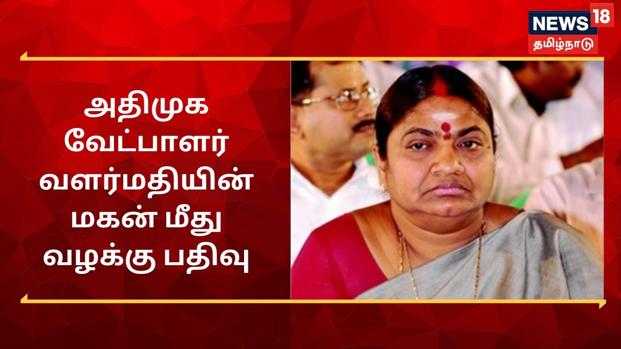 ஓட்டுக்கு பணம் கொடுத்ததாக அதிமுக வேட்பாளர் வளர்மதியின் மகன் மீது வழக்கு ...