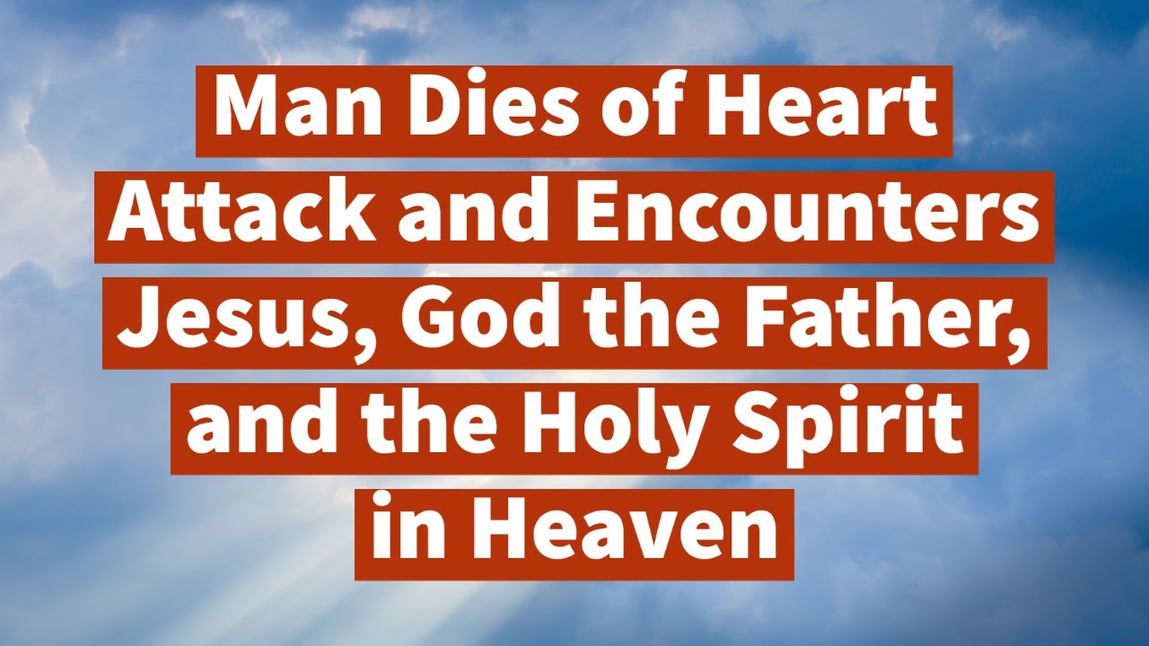 Man Dies of Heart Attack and Encounters Jesus, God the Father, and the ...