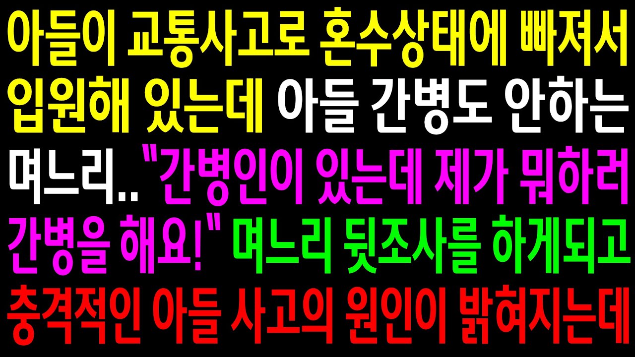실화사연아들이 교통사고로 혼수상태에 빠져서 입원해 있는데 아들 간병도 안하는 며느리뒷조사를 하게 되고 충격적인 아들 사고원인이 밝혀지는데 신청사연 사이다썰 사연