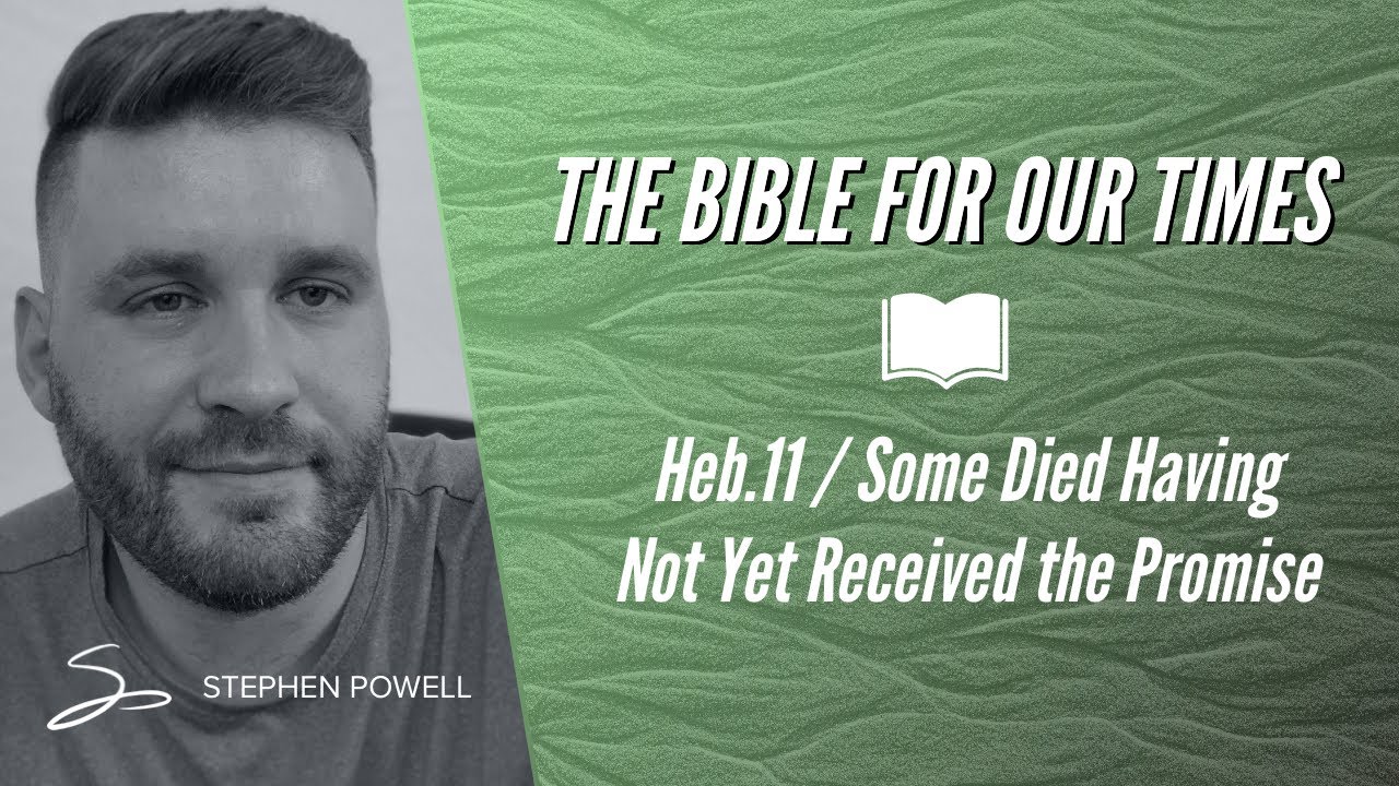 THE BIBLE FOR OUR TIMES with Stephen Powell / Heb.11 / Some Died Having ...