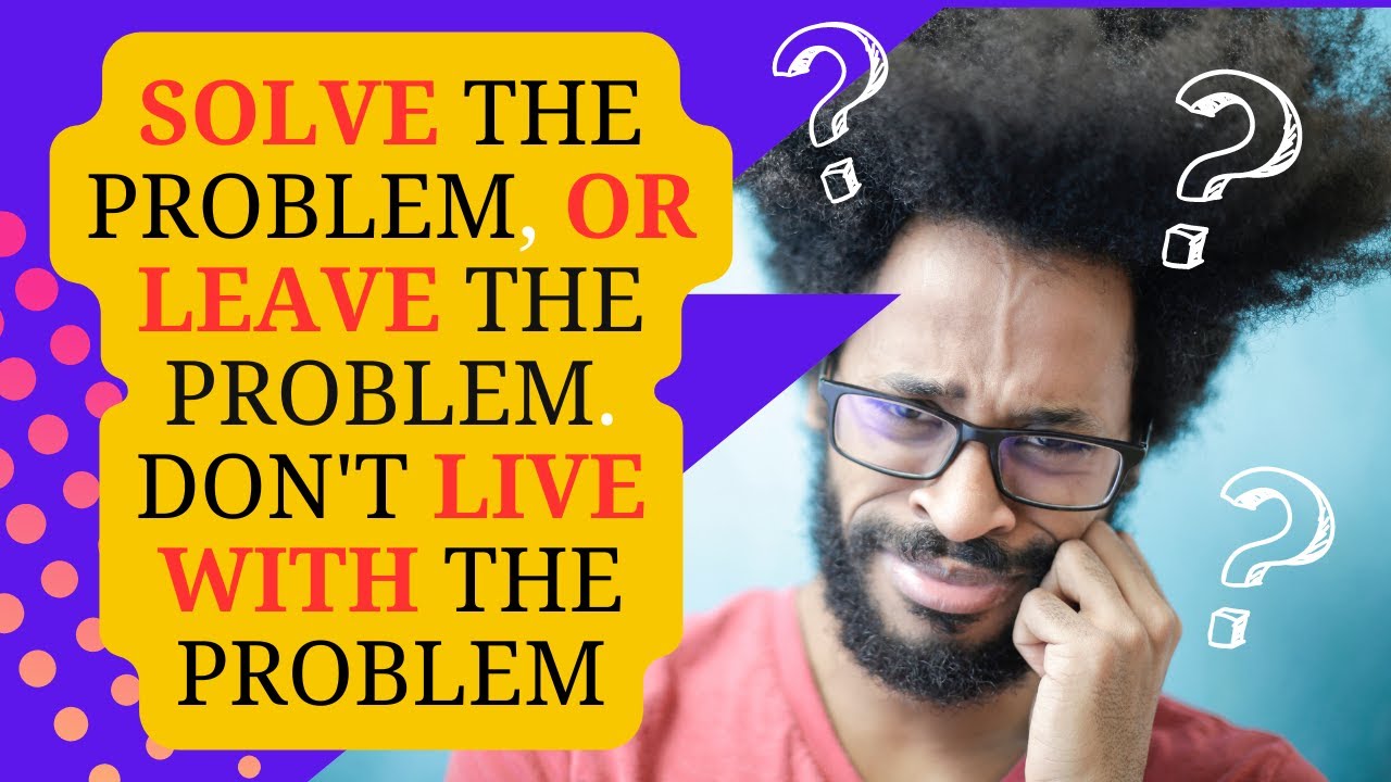 Solve the Problem, or Leave the Problem. Don't Live the Problem - YouTube