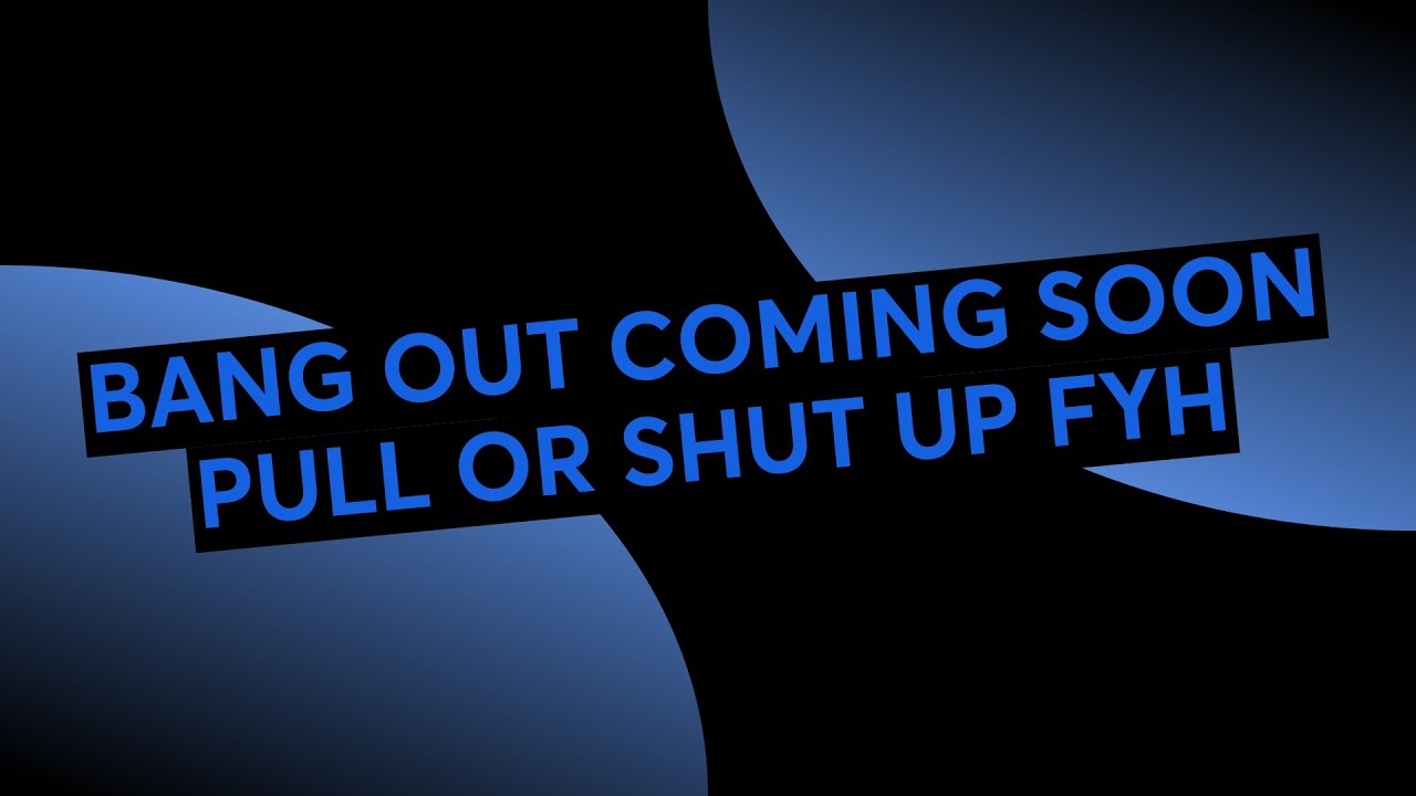 BANG OUT COMING SOON PULL OR SHUT UP FYH - YouTube