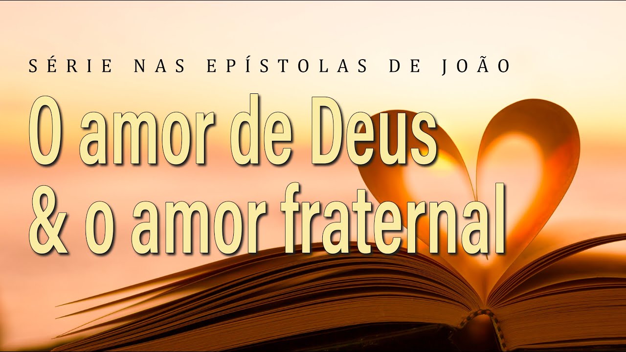 O amor de Deus & o amor fraternal (Série Epístolas de João) 10ª parte ...