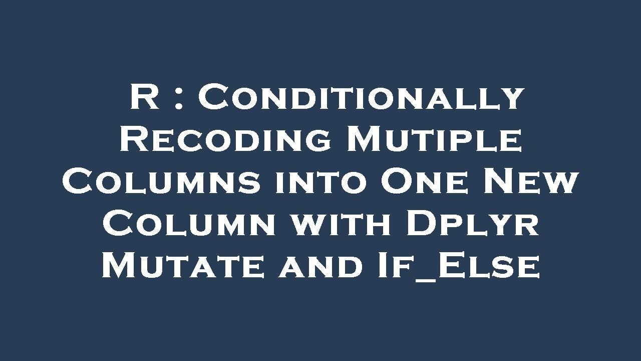 R Conditionally Recoding Mutiple Columns Into One New Column With Dplyr Mutate And Ifelse