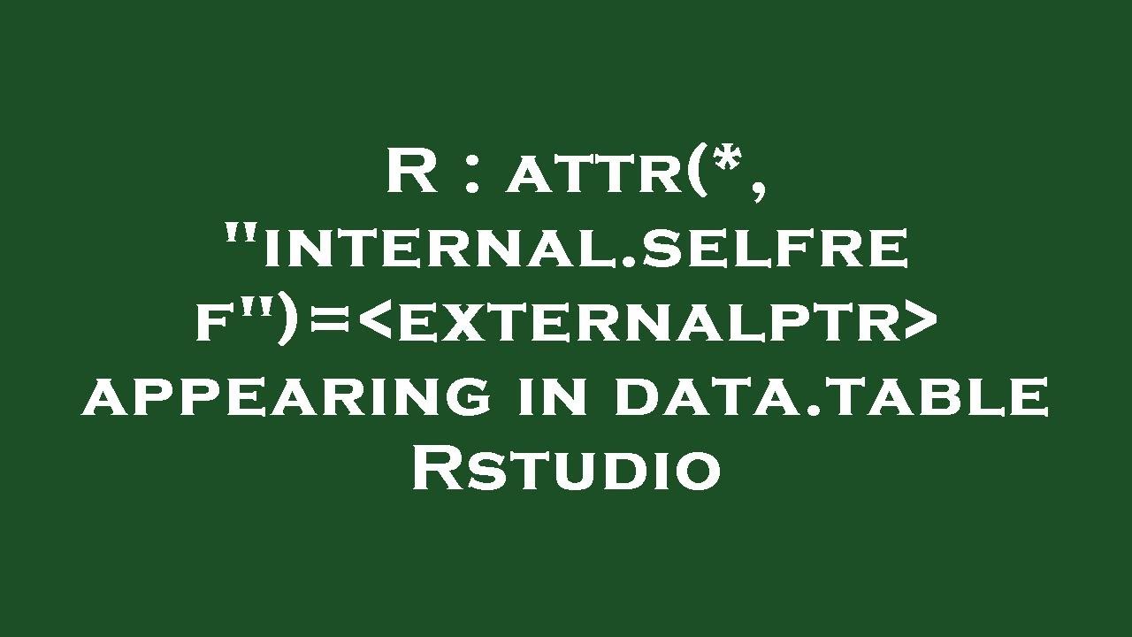 R : attr(*, "internal.selfref")= externalptr appearing in data.table ...