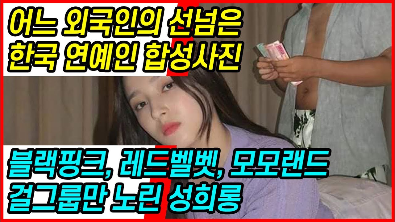 어느 외국인의 선넘은 한국 여자 연예인 합성사진블랙핑크 레드벨벳 모모랜드 걸그룹만 노린 성희롱 Youtube