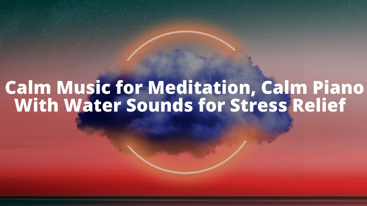 Calm Music for Meditation, Calm Piano With Water Sounds for Stress ...