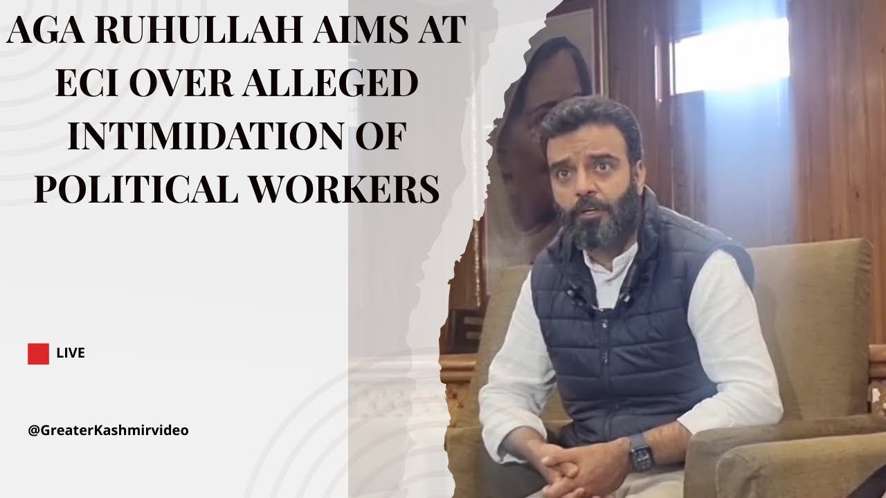 Aga Ruhullah aims at ECI over alleged intimidation of political workers ...