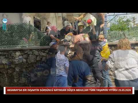 AKSARAY'DA BİR İNŞAATİN DÖRDÜNCÜ KATINDAN DÜŞEN ABDULLAH TÜRK YAŞAMINI YİTİRDİ 25 05 2026