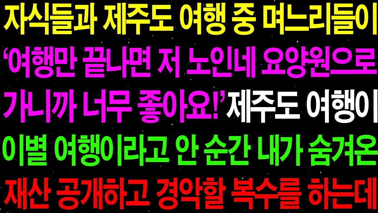 실화사연 자식들과 제주도 여행 중 며느리들이 여행만 끝나면 저 노인네 요양원으로 가니까 너무 좋아요 자식들의 계획을 알게
