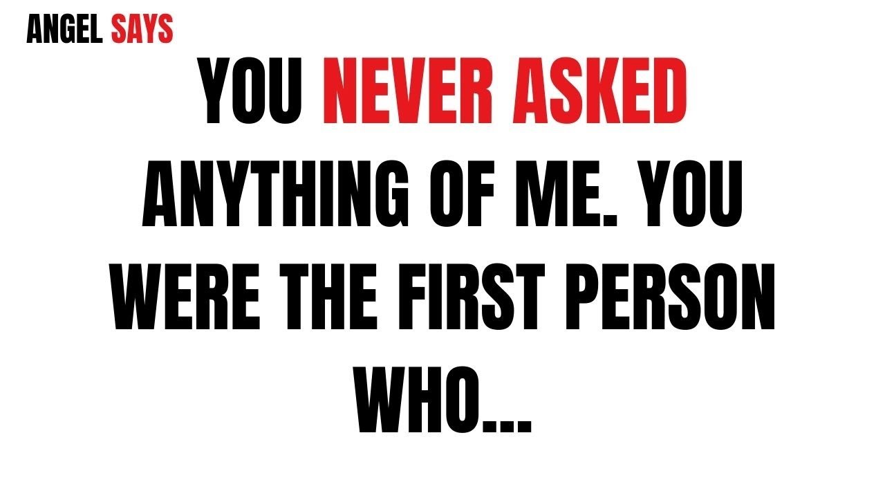 Angels say You Never asked anything of me. You were the First to Love ...